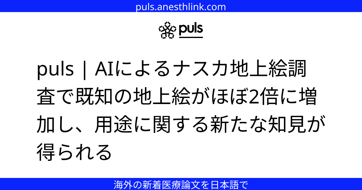 puls | AIによるナスカ地上絵調査で既知の地上絵がほぼ2倍に増加し、用途に関する新たな知見が得られる